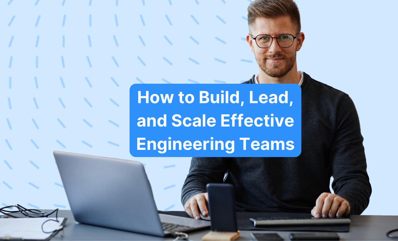 How to Build, Lead, and Scale Effective Engineering Teams